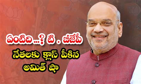 ఏంటిది టి బీజేపీ నేతలకు క్లాస్ పీకిన అమిత్ షా