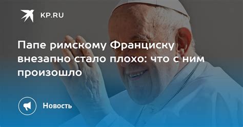 Папе римскому Франциску внезапно стало плохо что с ним произошло Kp Ru