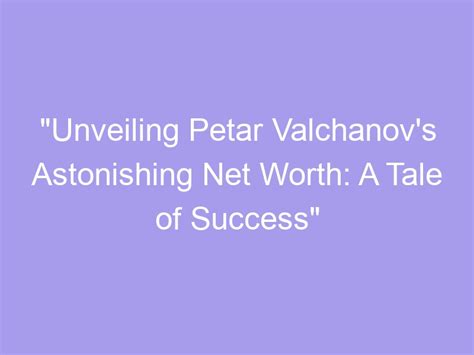 Unveiling Petar Valchanov S Astonishing Net Worth A Tale Of Success Whizpaper