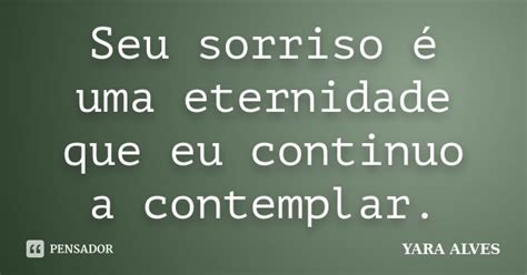 Seu Sorriso é Uma Eternidade Que Eu Yara Alves Pensador