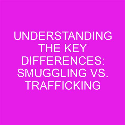 Understanding The Key Differences Smuggling Vs Trafficking Differencess
