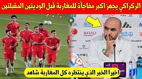 بلاغ عاجل وليد الركراكي يفاجئ الجماهير المغربية و يستدعي نجمين جديدين