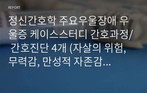 정신간호학 주요우울장애 우울증 케이스스터디 간호과정 간호진단 4개 자살의 위험 무력감 만성적 자존감 저하 사회적 상호