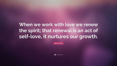 Bell Hooks Quote When We Work With Love We Renew The Spirit That