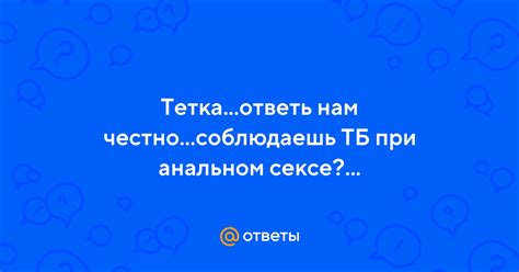 Ответы Mail Тетка ответь нам честно соблюдаешь ТБ при анальном
