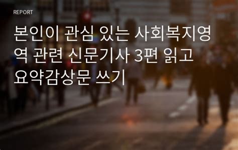본인이 관심 있는 사회복지영역 관련 신문기사 3편 읽고 요약감상문 쓰기 레포트