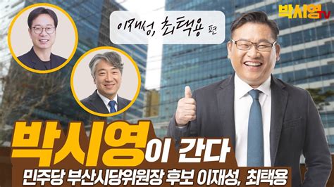 박시영이 간다 13화 민주당 부산시당위원장 후보 이재성 최택용 편 Youtube