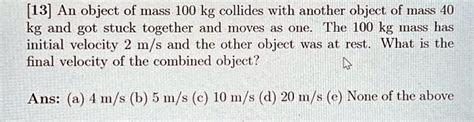 Solved [13] An Object Of Mass 100 Kg Collides With Another Object Of