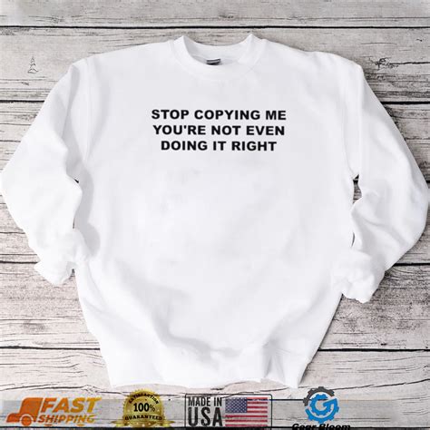 Official Stop Copying Me Youre Not Even Doing It Right T Shirt Hoodie