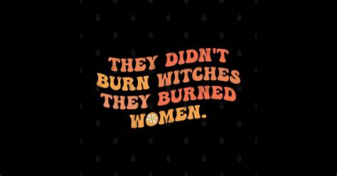 They Didnt Burn Witches They Burned Women Feminist Didnt Burn