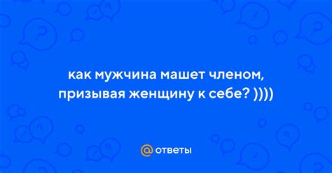 Ответы как мужчина машет членом призывая женщину к себе