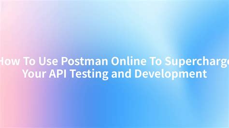 How To Use Postman Online To Supercharge Your Api Testing And Development