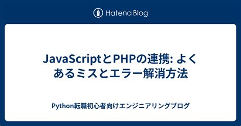 Javascriptとphpの連携 よくあるミスとエラー解消方法 Python転職初心者向けエンジニアリングブログ