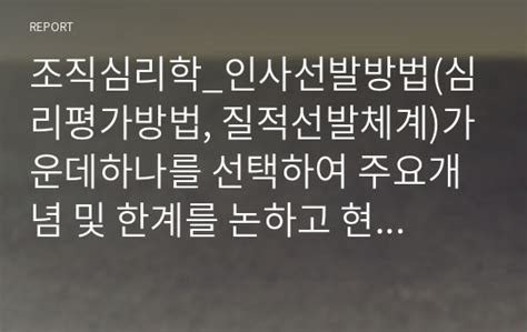 조직심리학인사선발방법심리평가방법 질적선발체계가운데하나를 선택하여 주요개념 및 한계를 논하고 현재 인사선발현장에서 적용되고