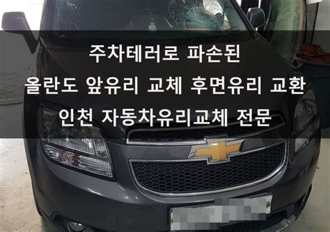 주차테러로 파손된 올란도 앞유리 교체 후면유리 교환 인천 자동차유리교체 전문 네이버 블로그