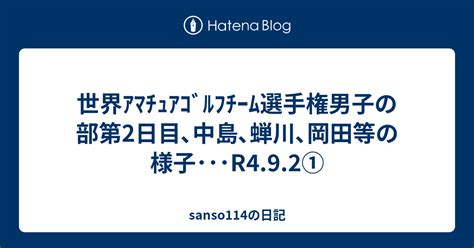 世界ｱﾏﾁｭｱｺﾞﾙﾌﾁｰﾑ選手権男子の部第2日目､中島､蝉川､岡田等の様子･･･r492① Sanso114の日記