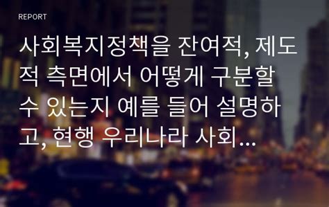 사회복지정책을 잔여적 제도적 측면에서 어떻게 구분할 수 있는지 예를 들어 설명하고 현행 우리나라 사회복지정책은 잔여적 제도적 측면에서 구분이 가능한지 과제를 작성하세요 레포트