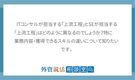 Itコンサルが担当する「上流工程」とseが担当する「上流工程」はどのように異なるのでしょうか？特に業務内容・獲得できるス 外資就活ドットコム