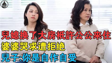 換了大房兒媳只許公公來住，婆婆哭求遭拒絕，兒子：你是自作自受 Youtube