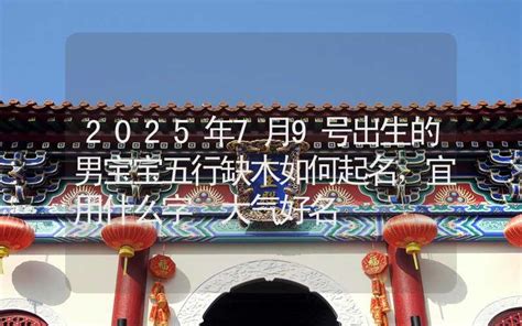 2025年7月9号出生的男宝宝五行缺木如何起名，宜用什么字 大气好名 姓名起名 合福居文化