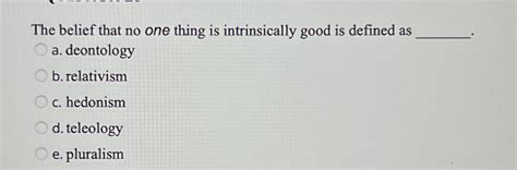 Solved The Belief That No One Thing Is Intrinsically Good Is
