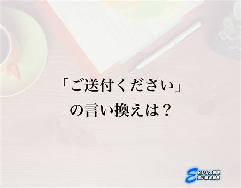 「ご送付ください」の言い換え語のおすすめ・ビジネスでの言い換えやニュアンスの違いも解釈 E ビジネス敬語言い換え辞典