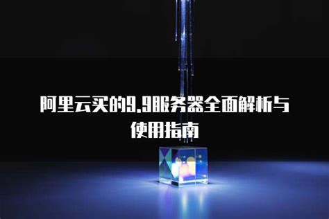 阿里云买的99服务器全面解析与使用指南 阿里云代理商