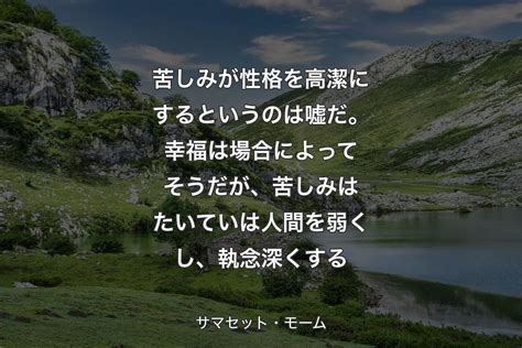 【背景1】苦しみが性格を高潔にするというのは嘘だ。幸福は場合によってそうだが、苦しみはたいていは人間を弱くし、執念深くする サマセット・モーム