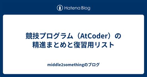 競技プログラム（atcoder）の精進まとめと復習用リスト Middle2somethingのブログ