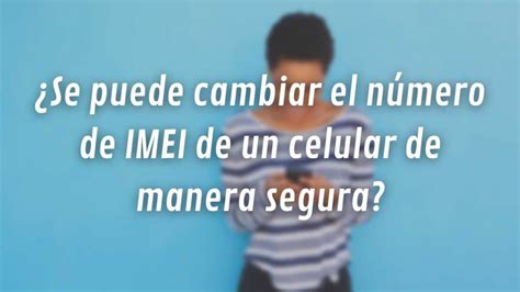 Se puede cambiar el número de IMEI aquí te contamos