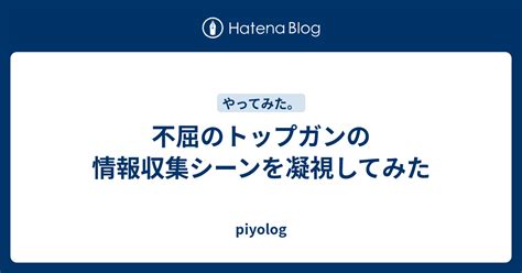 不屈のトップガンの情報収集シーンを凝視してみた Piyolog