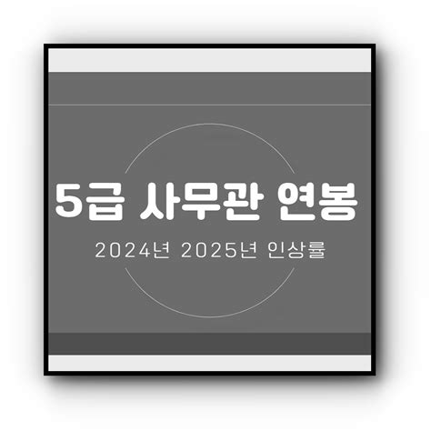 5급 공무원 연봉 24년 25년 인상률 비교해보기 네이버 포스트