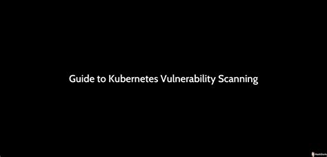 Guide To Kubernetes Vulnerability Scanning For Advanced Environments