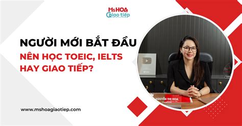 Người Mới Bắt đầu Nên Học Toeic Ielts Hay Giao Tiếp Ms Hoa Giao Tiếp