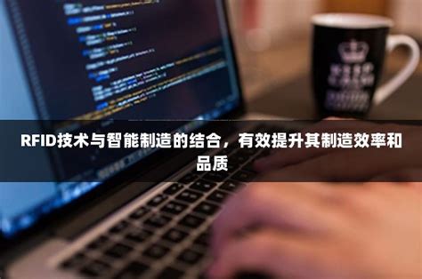 Rfid技术与智能制造的结合，有效提升其制造效率和品质 伙伴云
