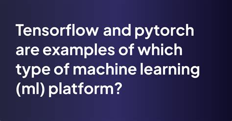tensorflow and pytorch are examples of which type of machine learning