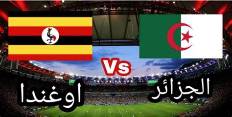 الجزائر أوغندا توقيت المباراة و القنوات الناقلة في تصفيات كأس العالم