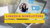 LinkedIn Newsletters: How To Create Them And Why You Should