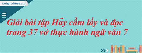 Giải bài tập Hãy cầm lấy và đọc trang 37 vở thực hành ngữ văn 7 Vở