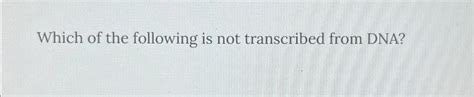 Solved Which Of The Following Is Not Transcribed From Dna