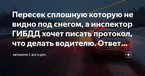 Пересек сплошную которую не видно под снегом а инспектор ГИБДД хочет писать протокол что