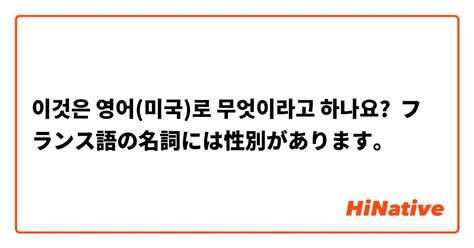 이것은 영어미국로 무엇이라고 하나요 フランス語の名詞には性別があります。 Hinative