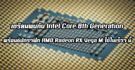 เตรียมพบกับ Intel Core 8th Generation พร้อมชิปกราฟิก Amd Radeon Rx Vega