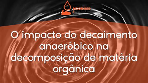 O impacto do decaimento anaeróbico na decomposição de matéria orgânica