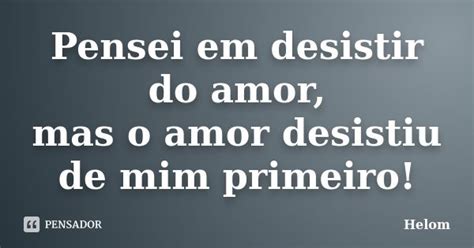 Pensei Em Desistir Do Amor Mas O Amor Helom Pensador