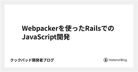 webpackerを使ったrailsでのjavascript開発 クックパッド開発者ブログ
