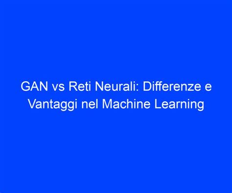 Gan Vs Reti Neurali Differenze E Vantaggi Nel Machine Learning