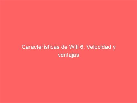 Características De Wifi 6 Velocidad Y Ventajas La Info Que Buscabas
