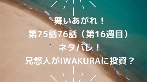 舞いあがれ！第75話76話（第16週目）のネタバレ！兄悠人がiwakuraに投資？ Koretamelog