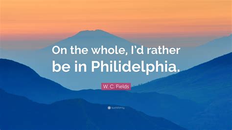 W C Fields Quote “on The Whole Id Rather Be In Philidelphia ”